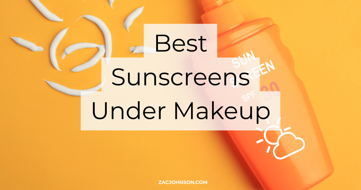 Best Sunscreens Under Makeup (2026) Reviewed - Zac Johnson - ZacJohnson.com